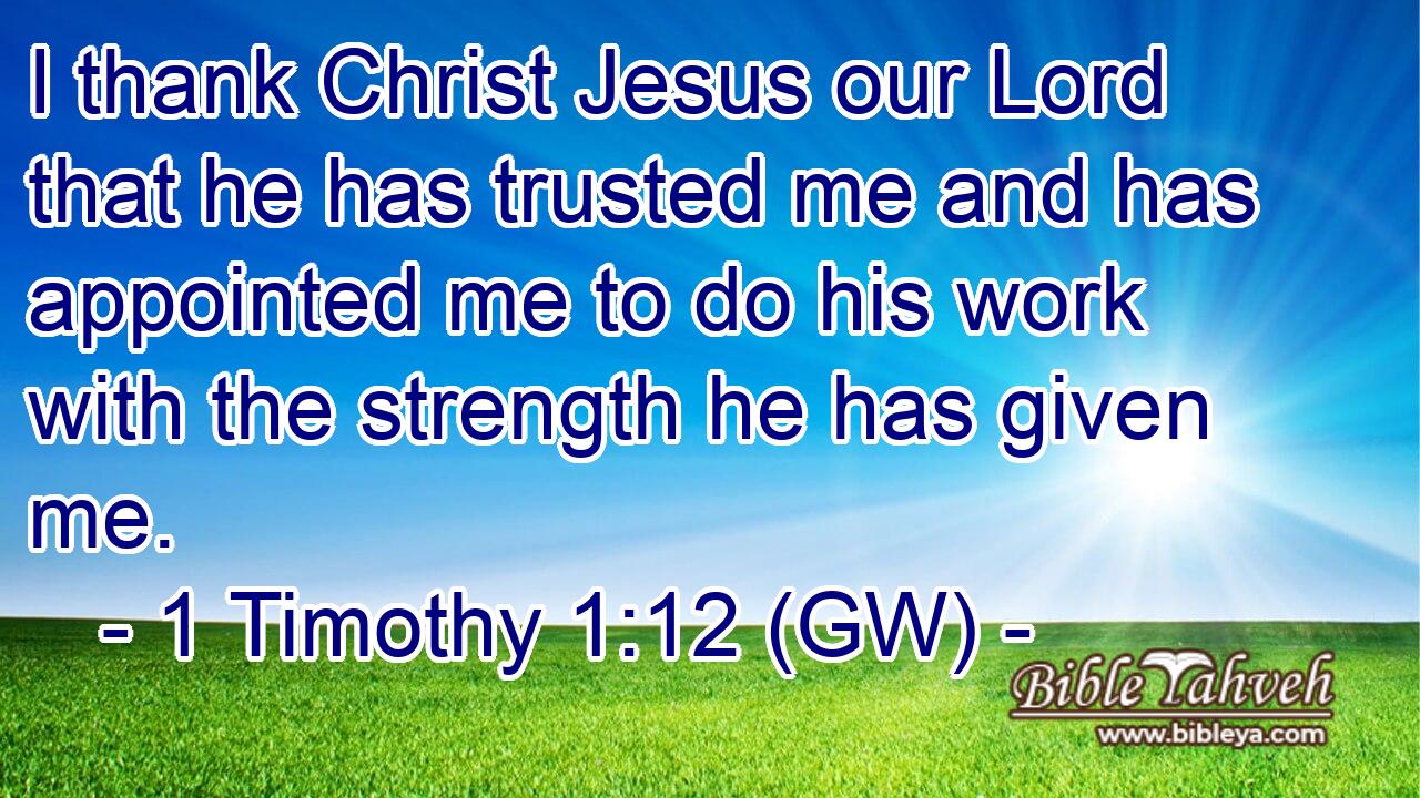 1 Timothy 1:12 (gw) - I thank Christ Jesus our Lord that he has tr...