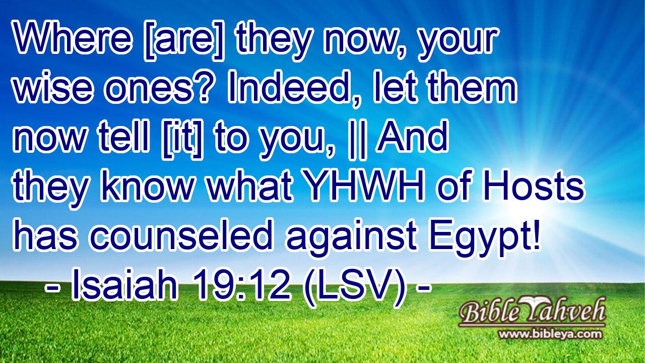 Isaiah 19:12 (LSV) - Where [are] they now, your wise ones? Indeed,