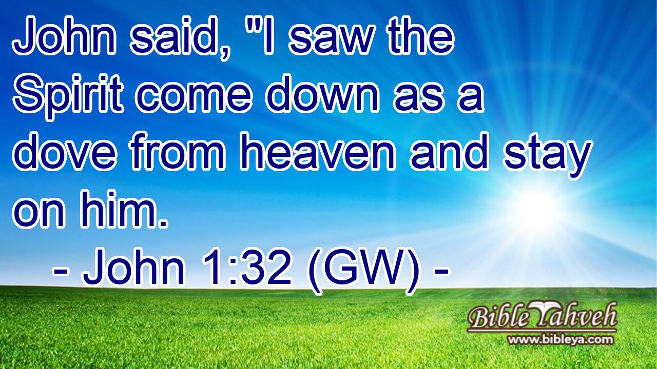 John 1:32 (gw) - John said, "I saw the Spirit come down as a dove ...