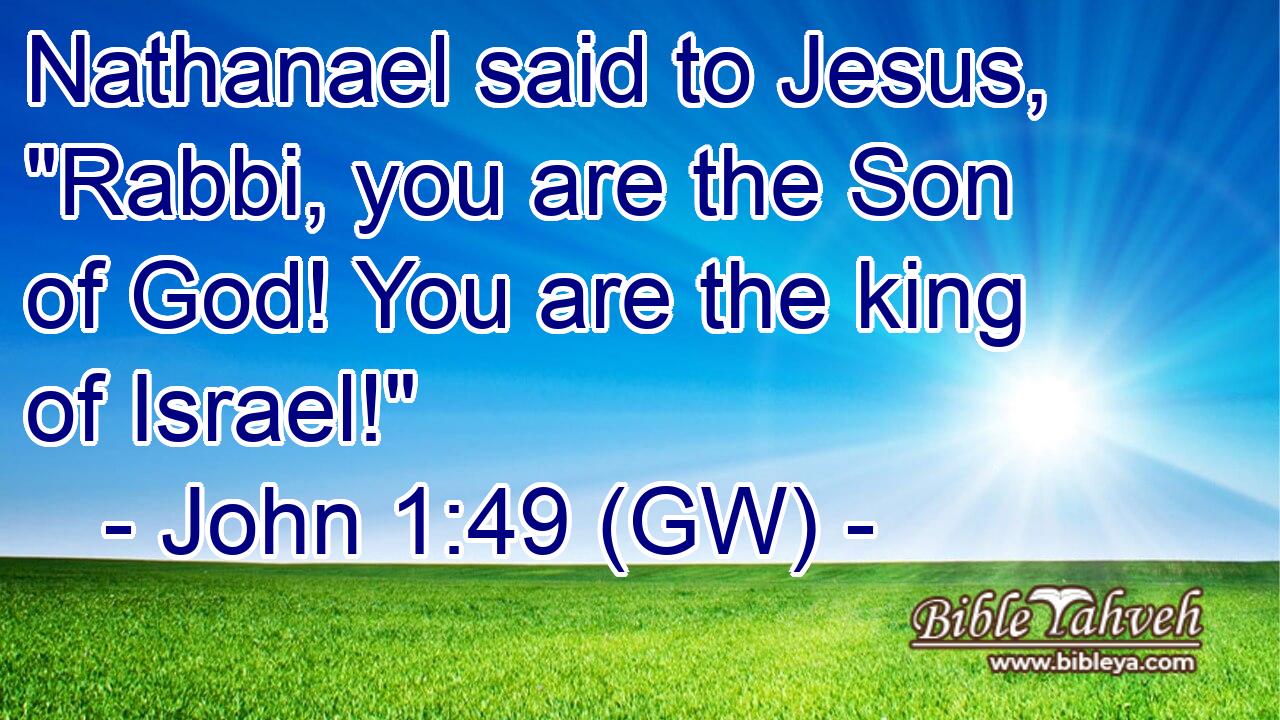 John 1:49 (GW) - Nathanael said to Jesus, "Rabbi, you are the Son ...