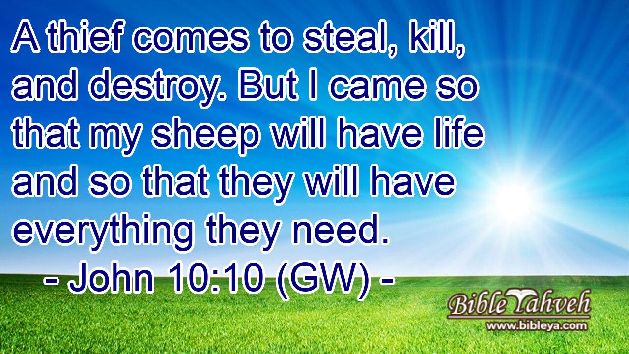 John 10:10 (gw) - A thief comes to steal, kill, and destroy. But I...