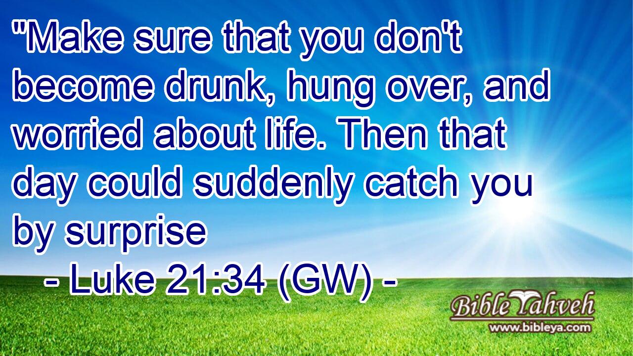 Luke 21:34 (gw) - "Make sure that you don't become drunk, hung ove...