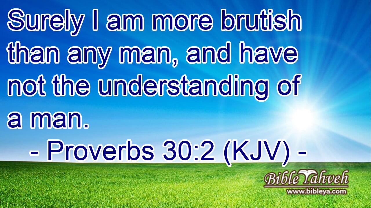 Proverbs 30:2 (KJV) - Surely I am more brutish than any man, and ha...
