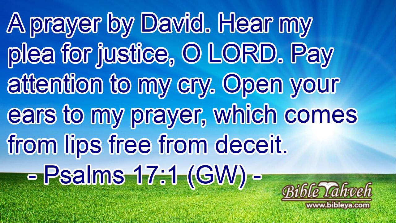 Psalms 17:1 (GW) - A prayer by David. Hear my plea for justice, O ...