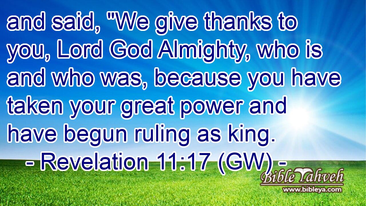 Revelation 11:17 (GW) - and said, "We give thanks to you, Lord God...