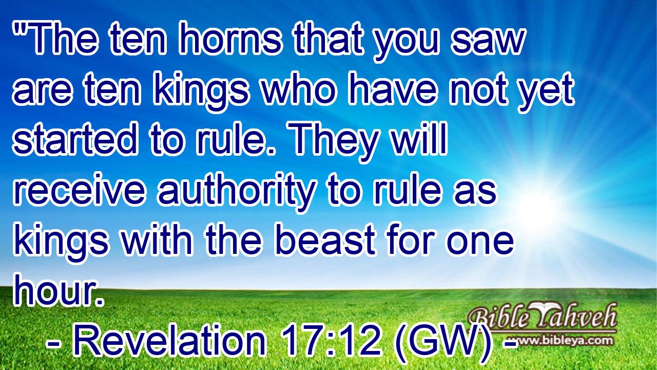 Revelation 17:12 (GW) - "The ten horns that you saw are ten kings ...