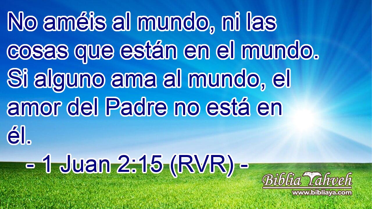 1 Juan 2:15 (RVR) - No améis al mundo, ni las cosas que están en ... 1 Juan 2:15 (RVR) - No améis al mundo, ni las cosas que están en ...
